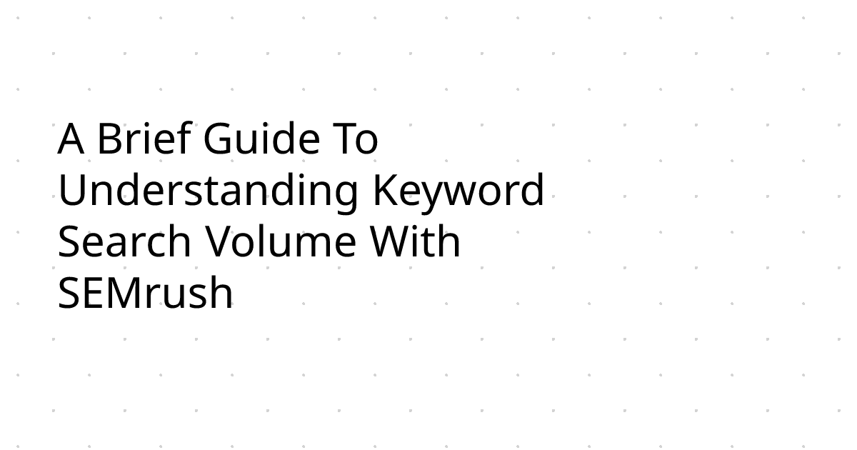 A Brief Guide To Understanding Keyword Search Volume With SEMrush